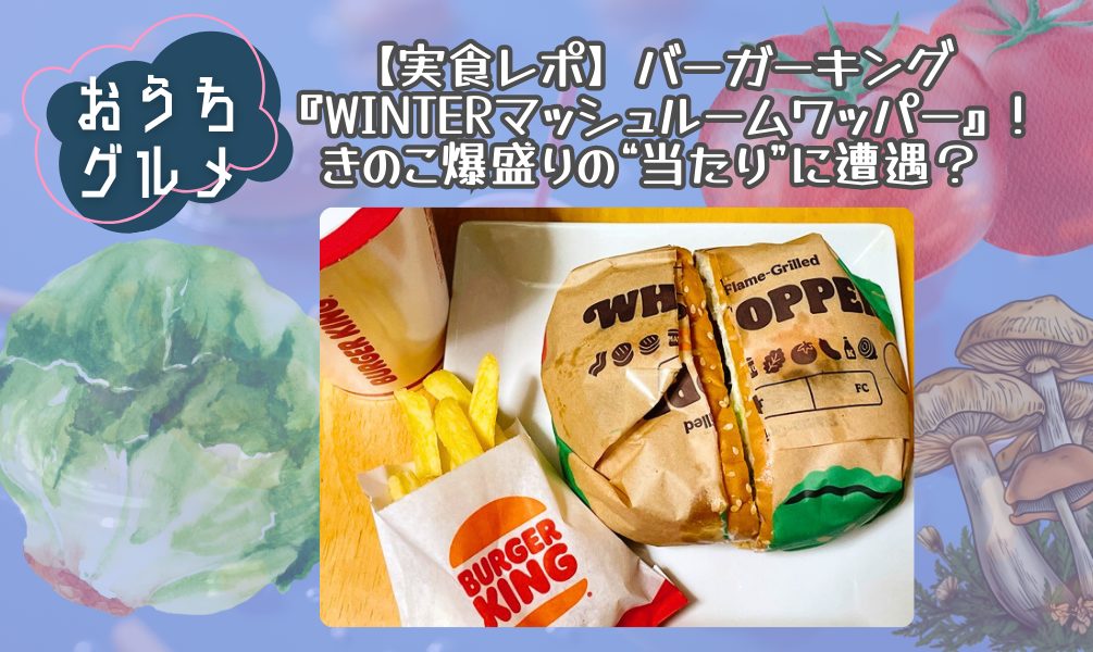 【実食レポ】バーガーキング『Winterマッシュルームワッパー』!きのこ爆盛りの“当たり”に遭遇？ | ヤムヤムモチャニカル